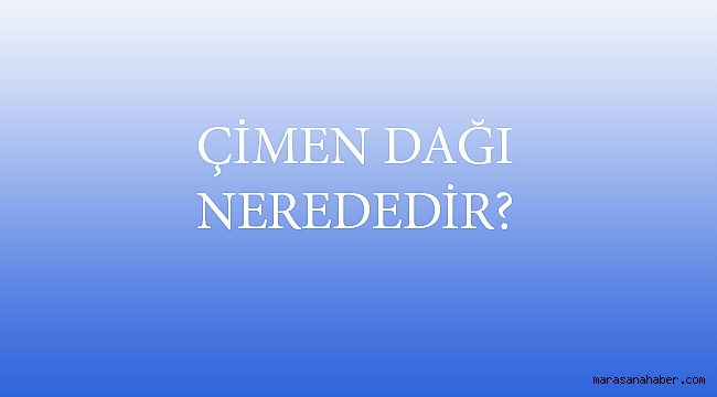ÇİMEN DAĞI NEREDEDİR? - Kültür-Sanat - Maraş Ana Haber