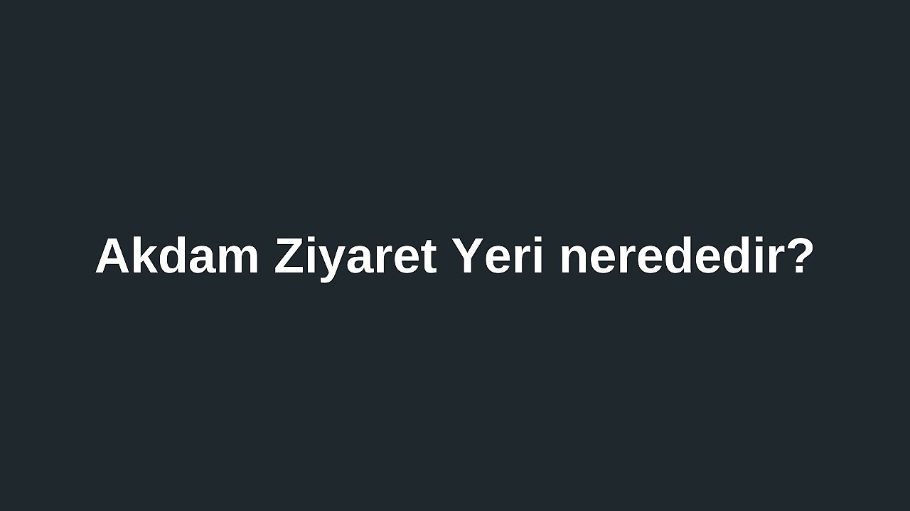 Akdam Ziyaret Yeri nerededir? - Yerel - Maraş Ana Haber