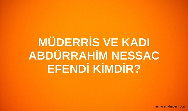 Müderris ve Kadı Abdürrahim Nessac Efendi kimdir? - Genel - Maraş Ana Haber